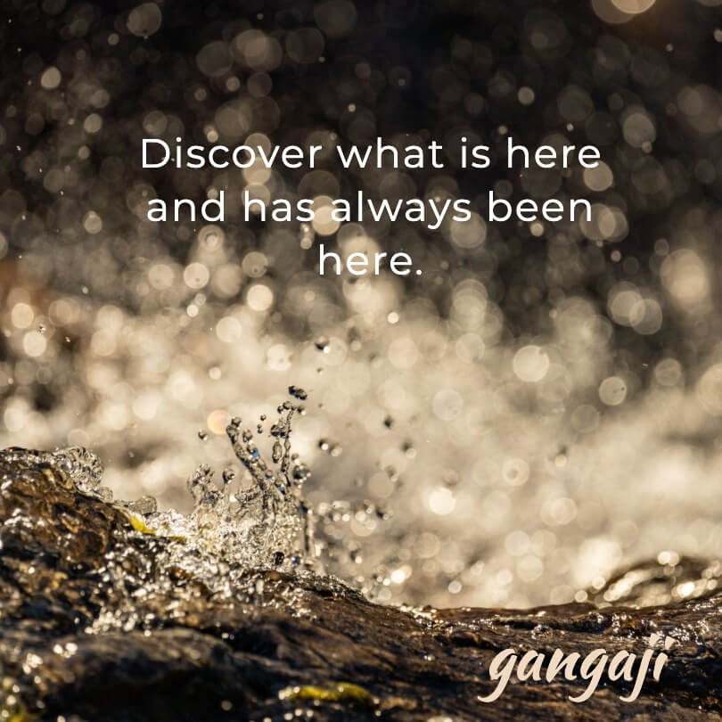 Discover what is here and has always been here. - Gangaji